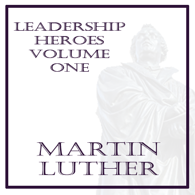 My Leadership Heroes: First Up...Martin Luther – Tremendous Leadership